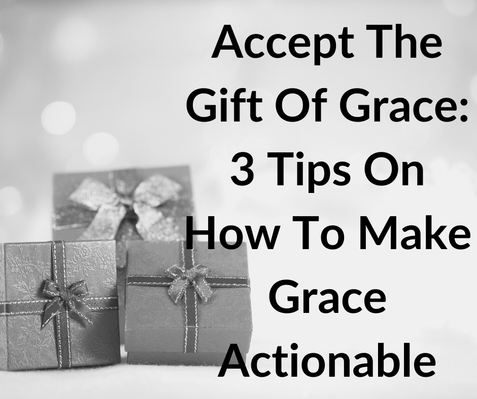 Accept The Gift Of Grace: 3 Tips On How To Make Grace Actionable ...